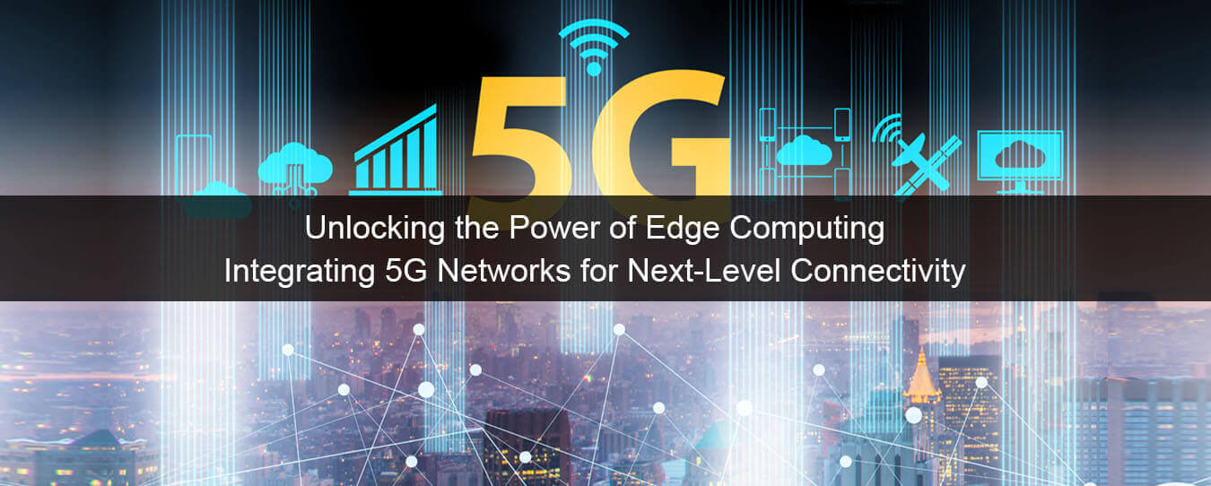 Unlocking the Power of Edge Computing: Integrating 5G Networks for Next ...